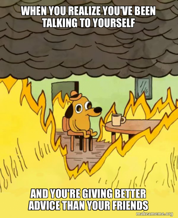 When you realize you've been talking to yourself And you're giving ...