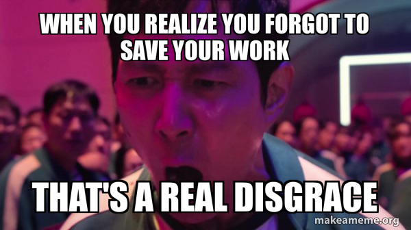 When you realize you forgot to save your work That's a real disgrace ...