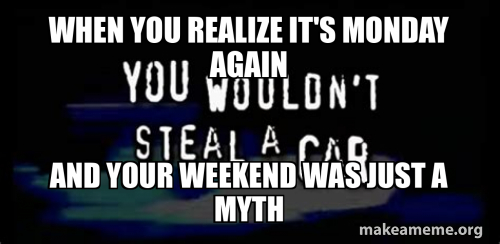 When you realize it's Monday again And your weekend was just a myth ...