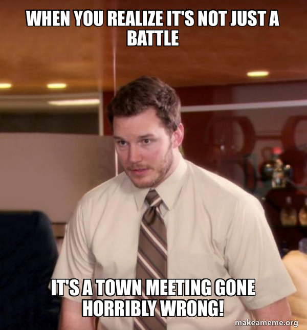 When you realize it's not just a battle It's a town meeting gone ...