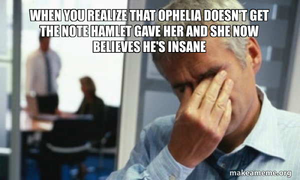 When you realize that Ophelia doesn't get the note Hamlet gave her and ...