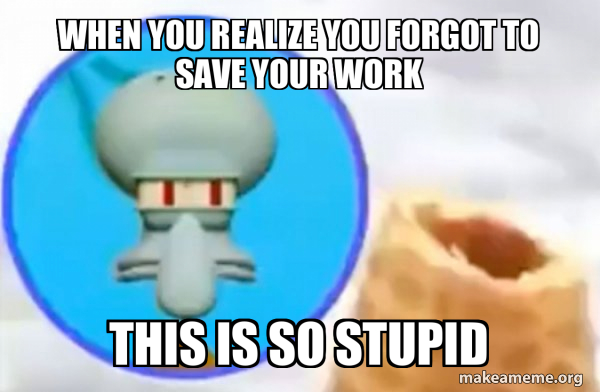 When you realize you forgot to save your work This is so stupid - What ...