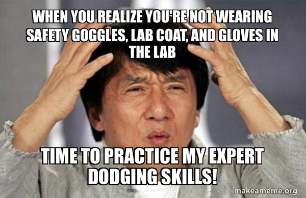 When you realize you're not wearing safety goggles, lab coat, and ...