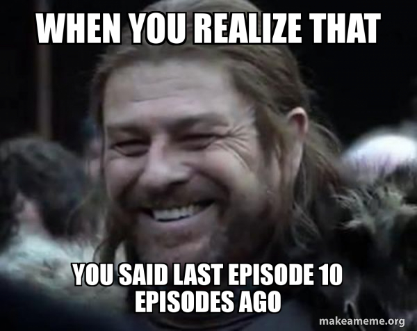 When you realize that you said last episode 10 episodes ago - Happy Ned ...
