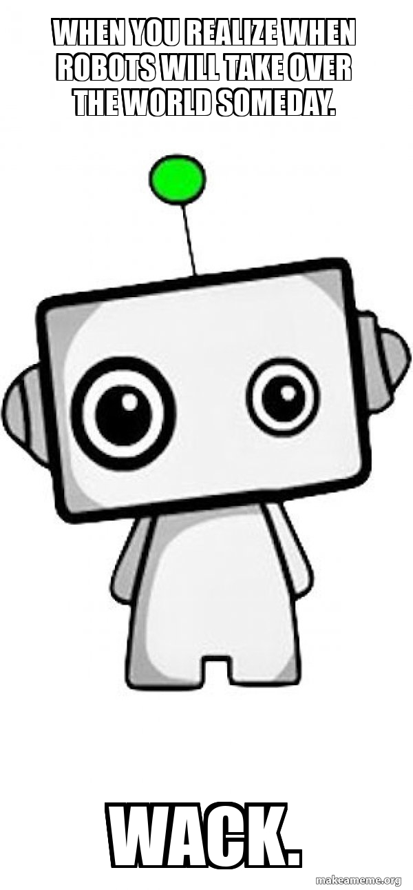 When you realize when robots will take over the world someday. Wack ...