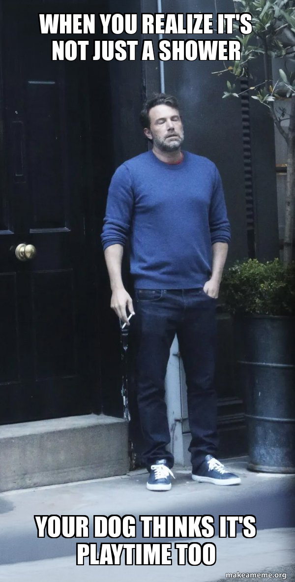 When you realize it's not just a shower Your dog thinks it's playtime ...