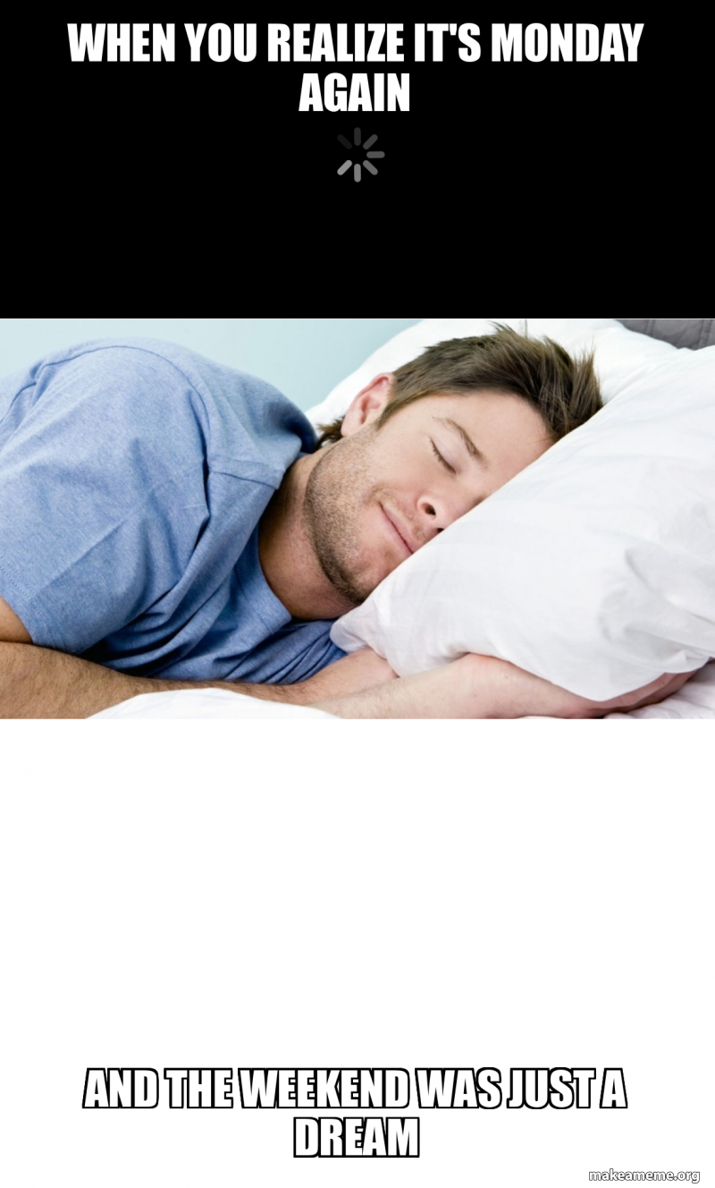 When you realize it's Monday again And the weekend was just a dream ...