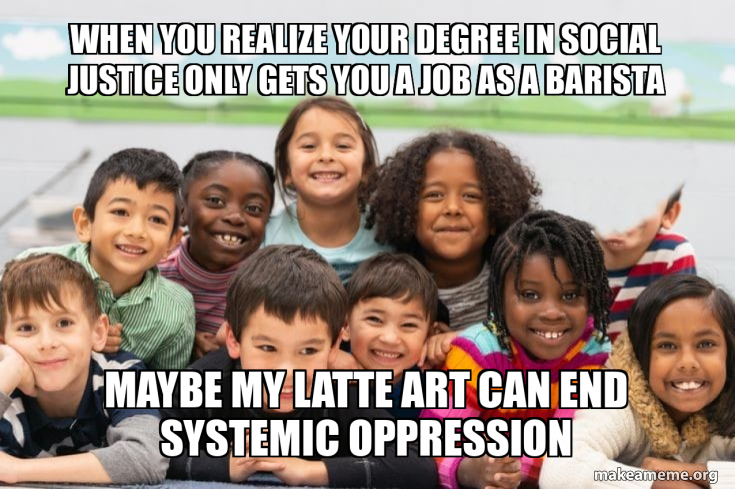When you realize your degree in social justice only gets you a job as a ...