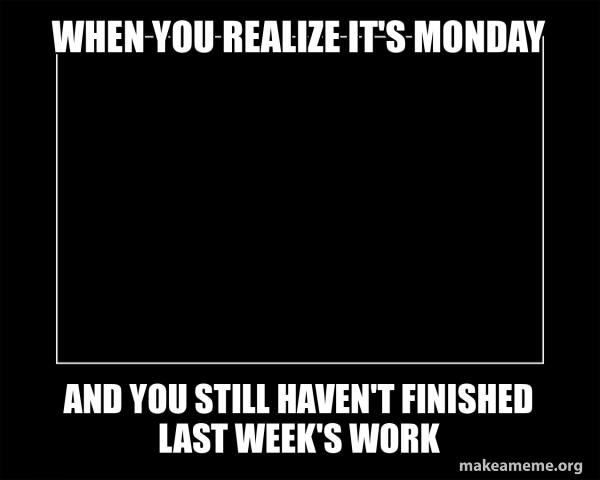 When you realize it's Monday And you still haven't finished last week's ...