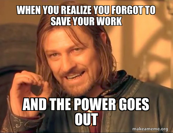 When you realize you forgot to save your work And the power goes out ...