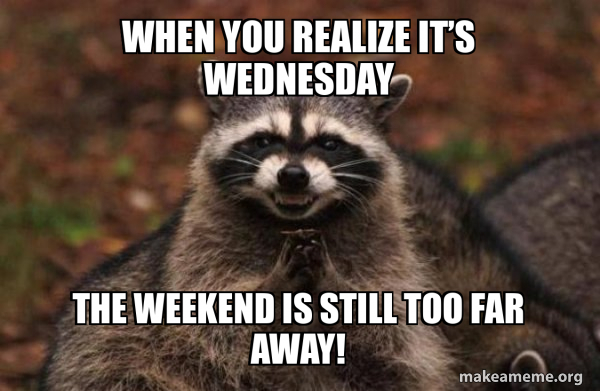 When you realize it’s Wednesday The weekend is still too far away ...