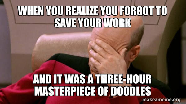 When you realize you forgot to save your work And it was a three-hour ...
