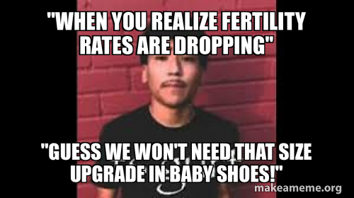 "When you realize fertility rates are dropping" "Guess we won't need ...