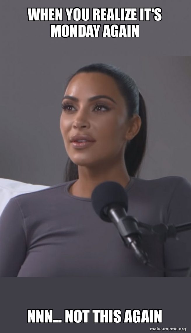 When you realize it's Monday again nnn... not this again - Kim ...