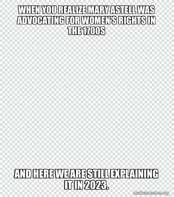 When you realize Mary Astell was advocating for women's rights in the ...