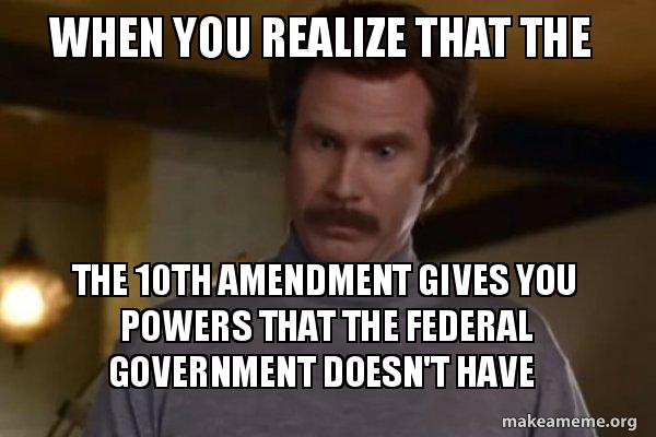 When you realize that the the 10th amendment gives you powers that the ...