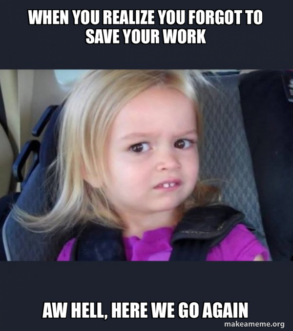 When you realize you forgot to save your work Aw hell, here we go again ...