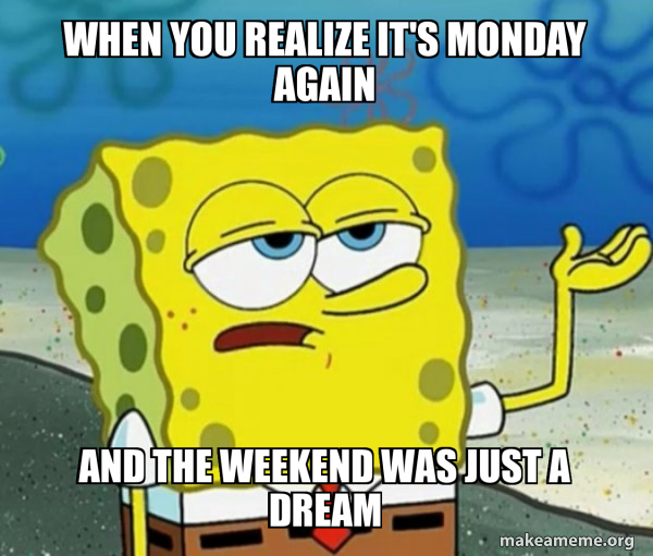 When you realize it's Monday again And the weekend was just a dream ...