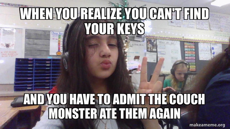 When you realize you can't find your keys And you have to admit the ...