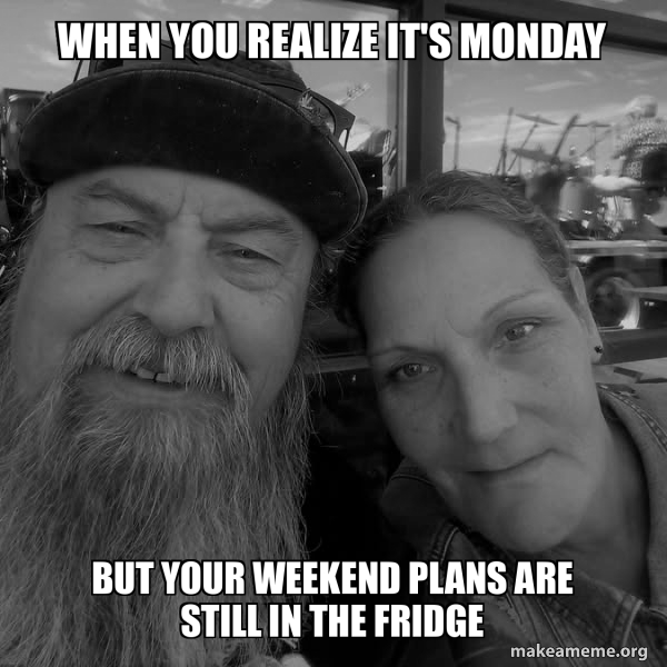 When you realize it's Monday But your weekend plans are still in the ...