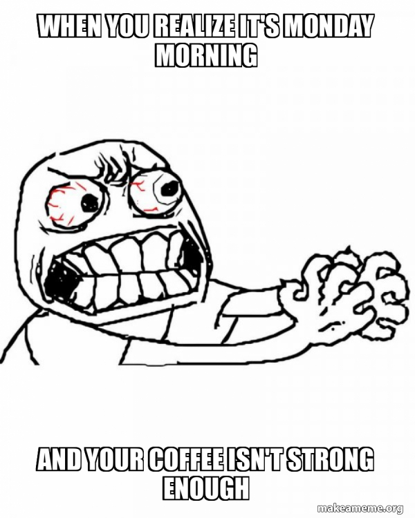 When you realize it's Monday morning And your coffee isn't strong ...
