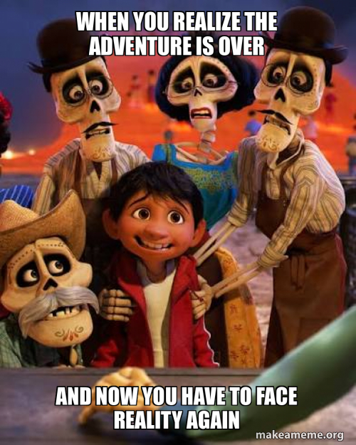 When you realize the adventure is over And now you have to face reality ...