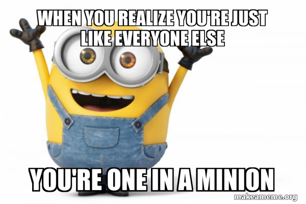 When you realize you're just like everyone else You're one in a minion ...