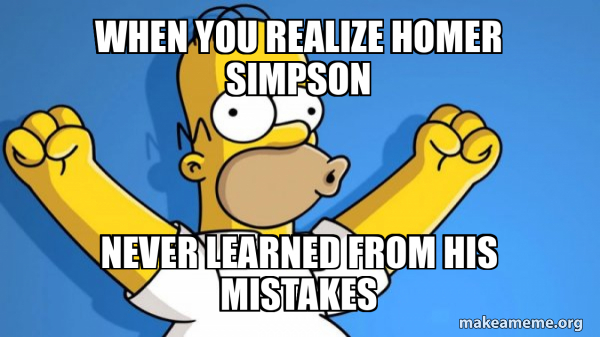 When you realize Homer Simpson Never learned from his mistakes - Happy ...