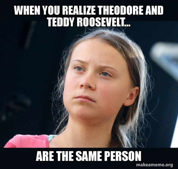 When You Realize Theodore and Teddy Roosevelt... Are The Same Person ...