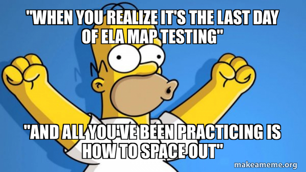 "When you realize it's the last day of ELA MAP Testing" "And all you've ...
