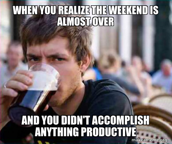 When you realize the weekend is almost over And you didn't accomplish ...
