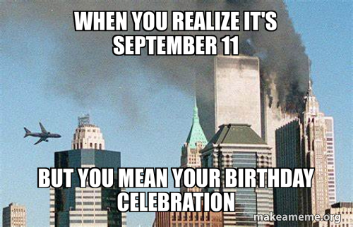 When you realize it's September 11 But you mean your birthday ...