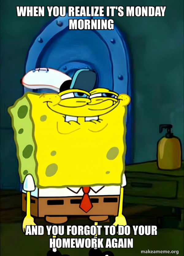 When you realize it's Monday morning And you forgot to do your homework ...