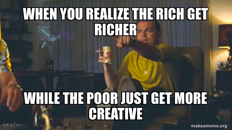 When you realize the rich get richer While the poor just get more ...