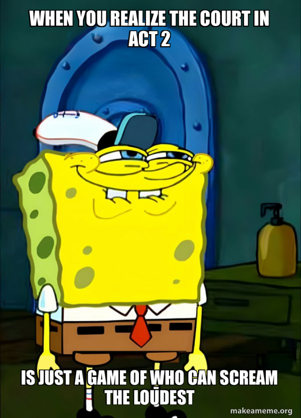 When you realize the court in Act 2 is just a game of who can scream ...