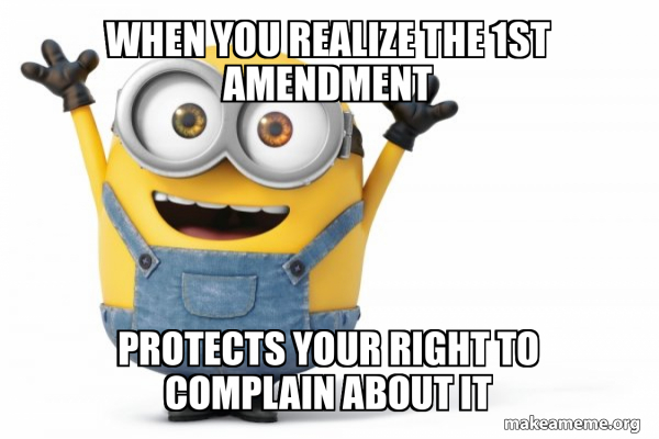 When you realize the 1st Amendment Protects your right to complain ...