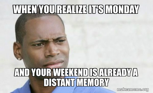 When you realize it's Monday And your weekend is already a distant ...