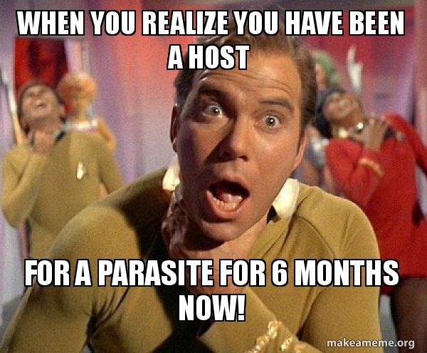 When you realize you have been a host For a parasite for 6 months now ...