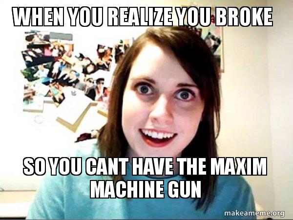 when you realize you broke so you cant have the maxim machine gun ...