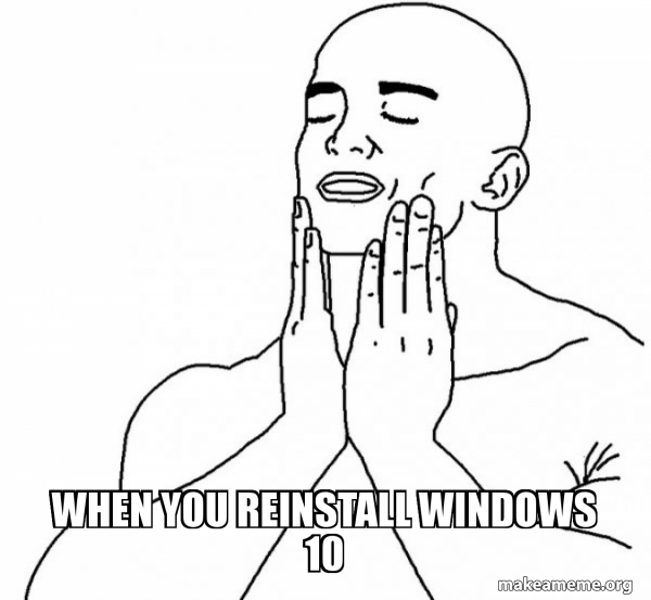 When you reinstall windows 10 - Feels Good Meme Generator