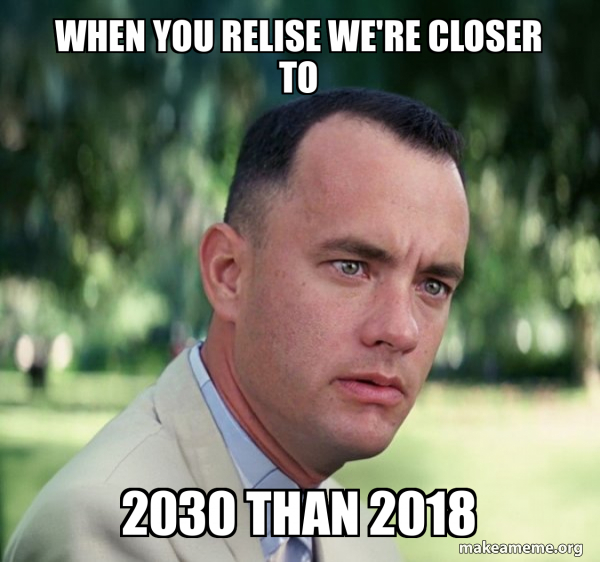 when you relise we're closer to 2030 than 2018 - Forrest Gump just like ...