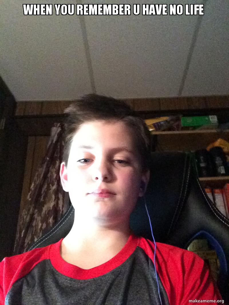 when you remember u have no life Meme Generator