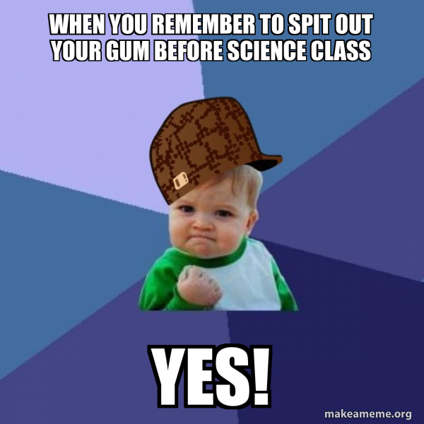 when you remember to spit out your gum before science class Yes ...