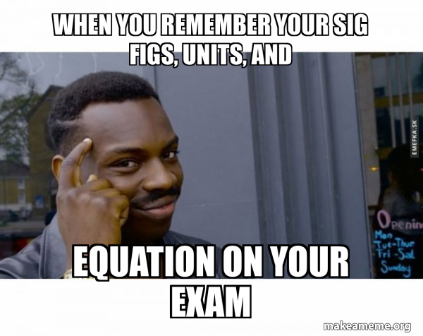 WHEN YOU REMEMBER YOUR SIG FIGS, UNITS, AND EQUATION ON YOUR exam ...