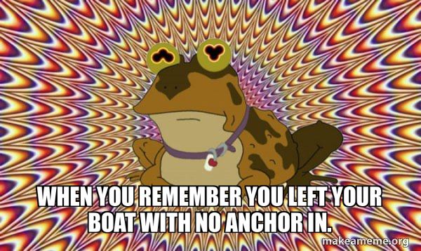When you remember you left your boat with no anchor in. - Hypnotoad ...
