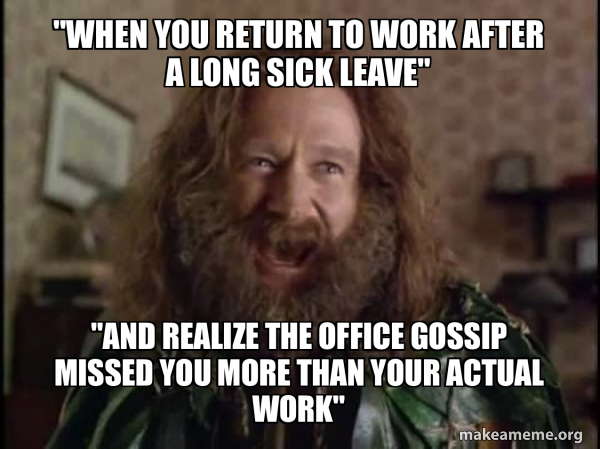 "When you return to work after a long sick leave" "And realize the ...