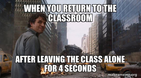 when you return to the classroom after leaving the class alone for 4 ...