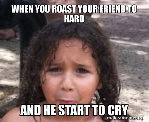 When you roast your friend to hard And he start to cry Meme Generator