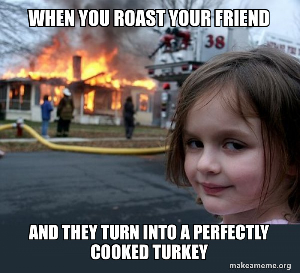 When you roast your friend And they turn into a perfectly cooked turkey ...