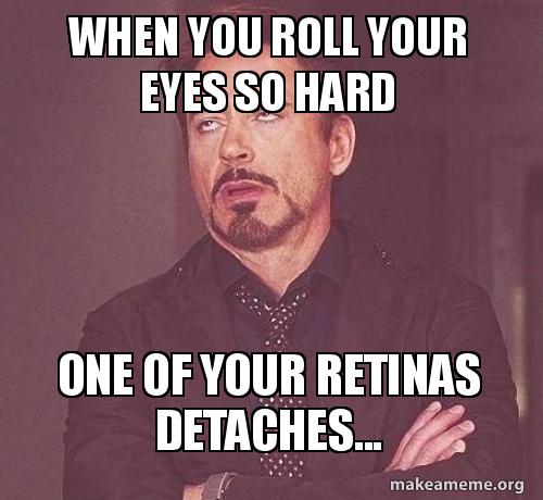 When you roll your eyes so hard one of your retinas detaches ...